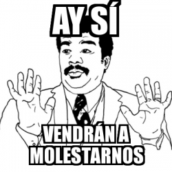 Meme Ay Si - Ay sÃ­ VendrÃ¡n a molestarnos - 31480380