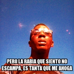 Meme Personalizado - Pero la rabia que siento no escampa, es tanta que ...