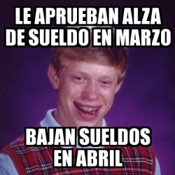 Meme Bad Luck Brian - LE APRUEBAN ALZA DE SUELDO EN MARZO bAJAN SUELDOS ...