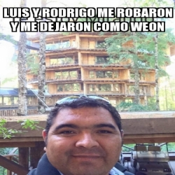 Meme Personalizado - Luis y rodrigo me robaron y me dejaron como weon ...