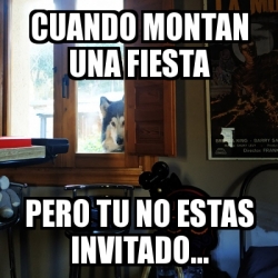 Meme Personalizado - cuando montan una fiesta pero tu no estas invitado ...