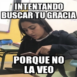 Meme Personalizado - Intentando buscar tu gracia Porque no la veo ...