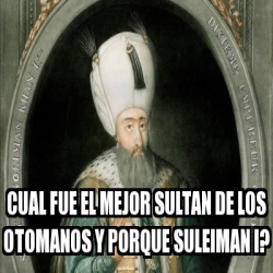 Meme Personalizado - Cual fue el mejor Sultan de los Otomanos y porque ...