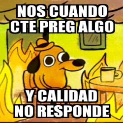 Meme Personalizado - Nos cuando cte preg algo Y calidad no responde ...