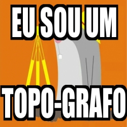 Meme Personalizado - Eu sou um Topo-grafo - 31492016