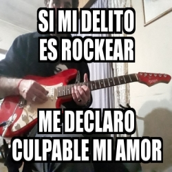 Meme Personalizado - Si mi delito es Rockear Me declaro culpable mi ...