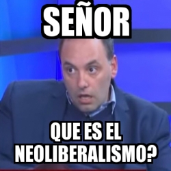 Meme Personalizado - SeÃ±or Que es el neoliberalismo? - 31492816