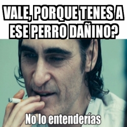 Meme Personalizado - Vale, porque tenes a ese perro daÃ±ino? - 31493801
