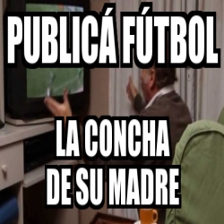 Meme Personalizado - publicÃ¡ fÃºtbol la concha de su madre - 31494105