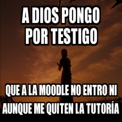 Meme Personalizado - A DIOS PONGO POR TESTIGO QUE A LA MOODLE NO ENTRO ...