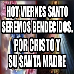 Meme Personalizado - Hoy viernes santo seremos bendecidos. Por cristo y ...