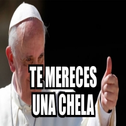 Meme Personalizado - te mereces una chela - 31496395