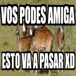 Meme Personalizado - Vos podes amiga esto va a pasar xd - 31497038