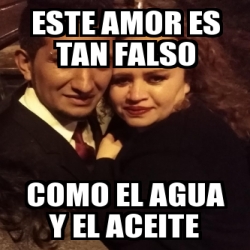 Meme Personalizado - Este amor es tan falso Como el agua y el aceite ...