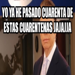 Meme Personalizado - Yo ya he pasado cuarenta de estas cuarentenas ...
