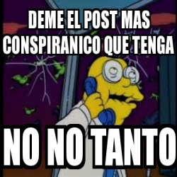 Meme Personalizado - Deme el post mas conspiranico que tenga No no ...