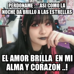 Meme Personalizado - perdoname :....asi como la noche da brillo a las ...