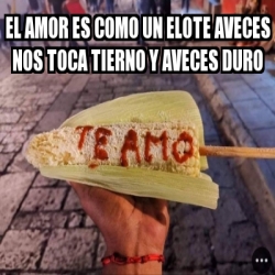 Meme Personalizado - El amor es como un elote aveces nos toca tierno y ...