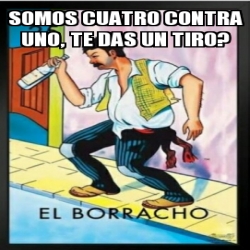 Meme Personalizado - Somos cuatro contra uno, te das un tiro? - 31055981