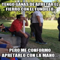 Meme Personalizado - Tengo ganas de apretar el fierro con el fundillo ...