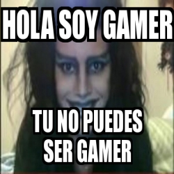 Meme Personalizado - Hola soy gamer Tu no puedes ser gamer - 31501732