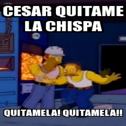 Meme Personalizado - Cesar quitame la chispa Quitamela! quitamela ...