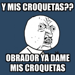 Meme Y U No - Y mis croquetas?? Obrador ya dame mis croquetas - 31503591
