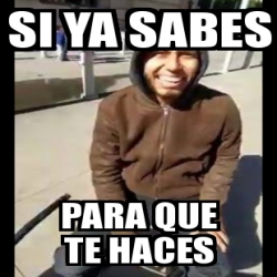 Meme Personalizado - Si ya sabes Para que te haces - 31506417