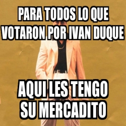 Meme Personalizado - PARA TODOS LO QUE VOTARON POR IVAN DUQUE aqui les ...