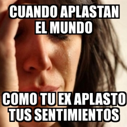 Meme Problems - CUANDO Aplastan el mundo como tu ex aplasto tus ...