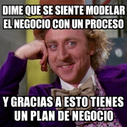 Meme Willy Wonka - dime que se siente modelar el negocio con un proceso ...