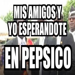 Meme Personalizado - Mis amigos y yo esperandote En pepsico - 31510539