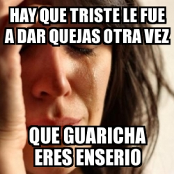 Meme Problems - Hay que triste le fue a dar quejas otra vez Que ...