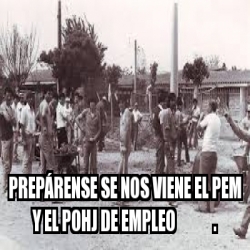 Meme Personalizado - prepÃ¡rense se nos viene el pem y el pohj de ...