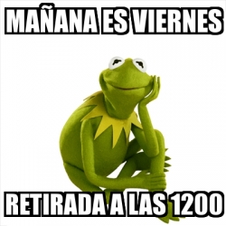 Meme Kermit the frog - MaÃ±ana es Viernes Retirada a las 1200 - 31513247