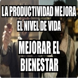 Meme Personalizado - La productividad mejora el nivel de vida mejorar ...
