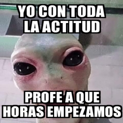 Meme Personalizado - Yo con toda la actitud Profe a que horas empezamos ...