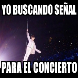 Meme Personalizado - Yo buscando seÃ±al Para el concierto - 31515118