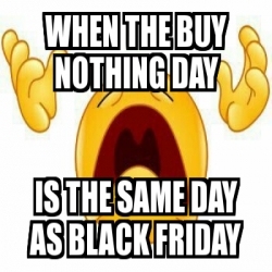 Meme Personalizado - when the buy nothing day is the same day as black ...