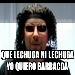 Meme Personalizado - Que lechuga ni lechuga yo quiero barbacoa - 31516601