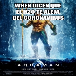 Meme Personalizado - When dicen que el H20 te aleja del coronavirus ...