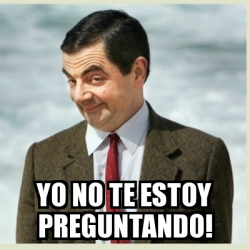 Meme Mr Bean - YO NO TE ESTOY PREGUNTANDO! - 31517381