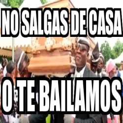 Meme Personalizado - No salgas de casa O te bailamos - 31518104