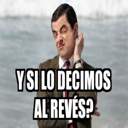 Meme Personalizado - y si lo decimos al revÃ©s? - 31520846