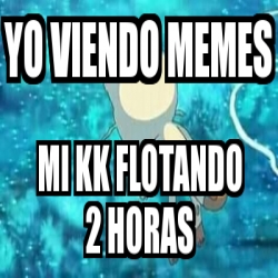 Meme Personalizado - Yo viendo memes Mi kk flotando 2 horas - 31521129