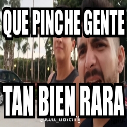 Meme Personalizado - QUE PINCHE GENTE TAN BIEN RARA - 31521598