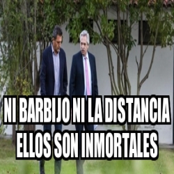 Meme Personalizado - NI BARBIJO NI LA DISTANCIA ELLOS SON INMORTALES ...