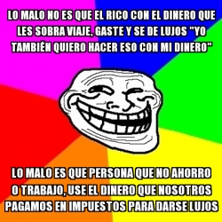 Meme Troll - lo malo no es que el rico con el DINERO que les sobra ...