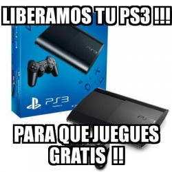 Meme Personalizado - LIBERAMOS TU PS3 !!! PARA QUE JUEGUES GRATIS ...