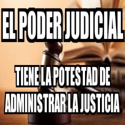 Meme Personalizado - El poder Judicial Tiene la potestad de administrar ...
